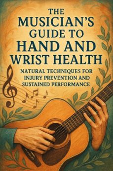 THE MUSICIAN'S GUIDE TO HAND AND WRIST HEALTH: NATURAL TECHNIQUES FOR ...