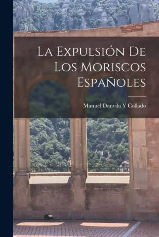 LA EXPULSIÓN DE LOS MORISCOS ESPAÑOLES de MANUEL DANVILA Y COLLADO ...